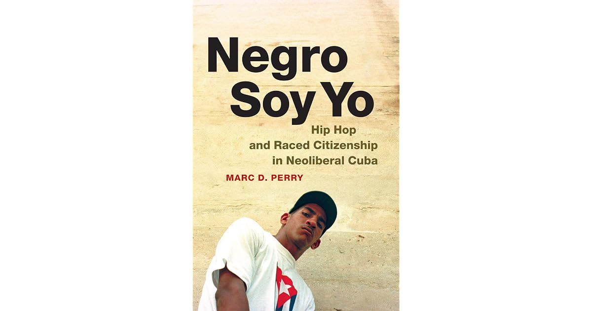 Negro Soy Yo: Hip Hop and Raced Citizenship in Neoliberal Cuba by Marc ...