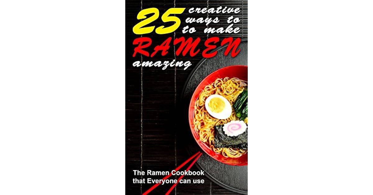25 Creative Ways to Make Your Ramen Amazing: The Ramen Cookbook that ...