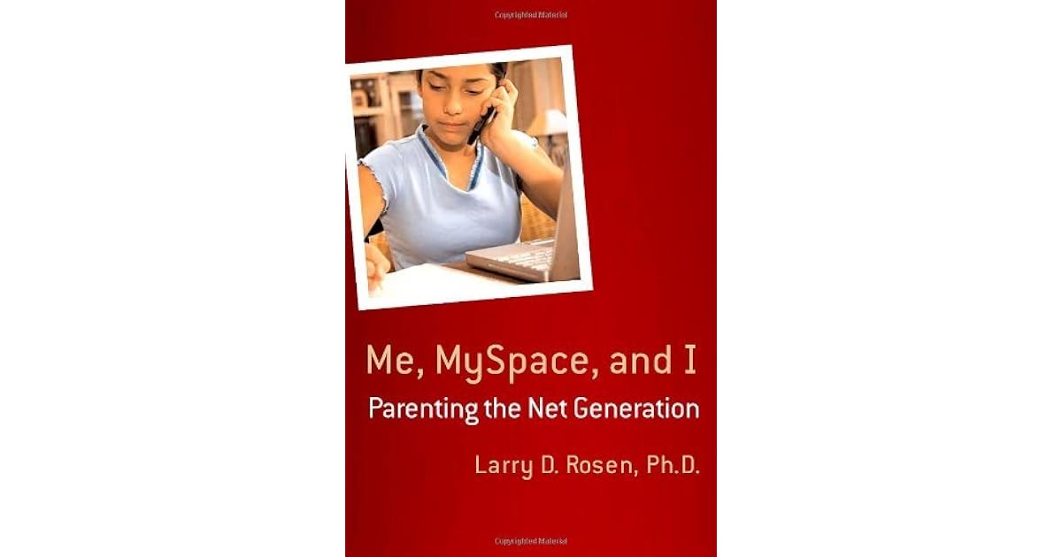 Me, MySpace, and I: Parenting the Net Generation by Larry D. Rosen