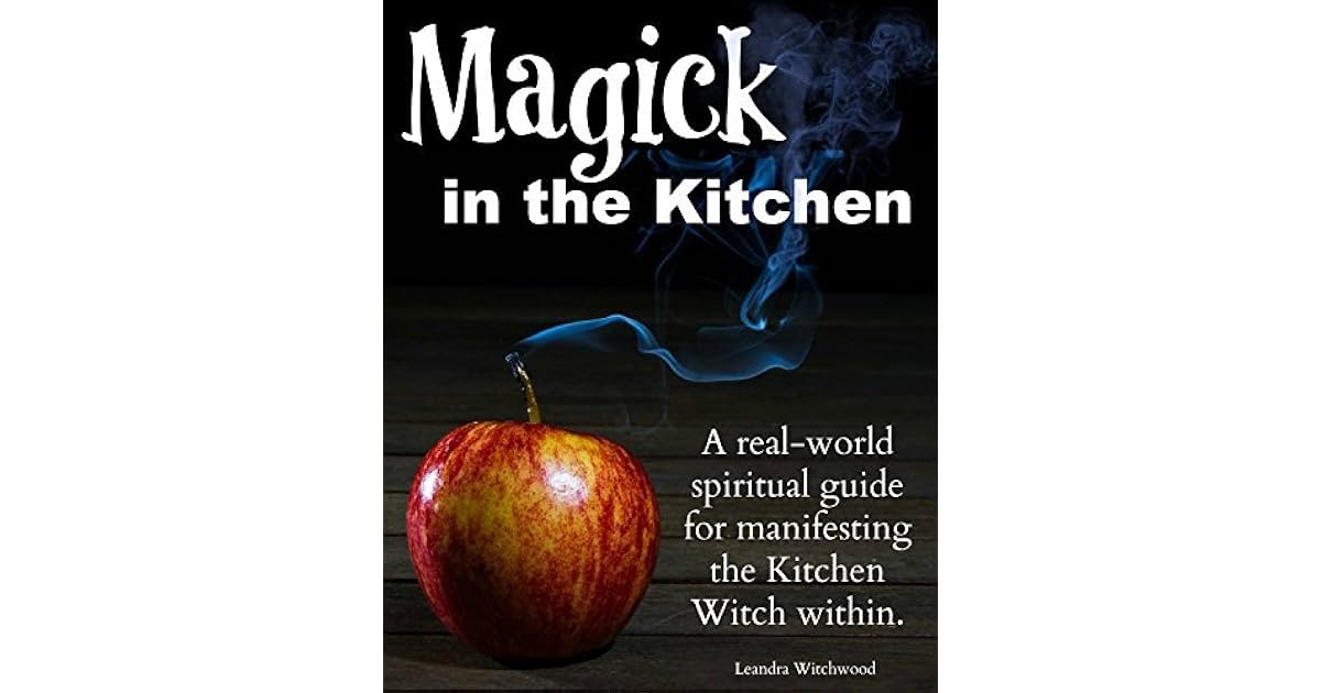 Magick in the Kitchen: A real-world spiritual guide for manifesting the ...