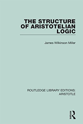 The Structure of Aristotelian Logic by James Wilkinson Miller