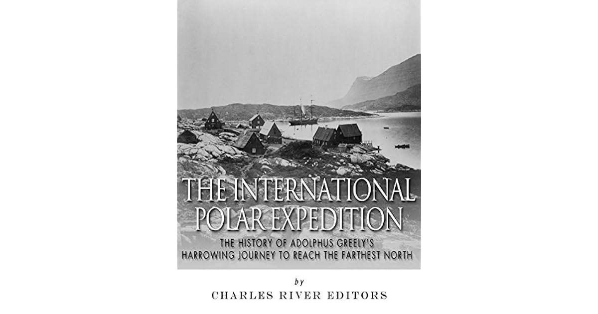The International Polar Expedition: The History of Adolphus Greely’s ...