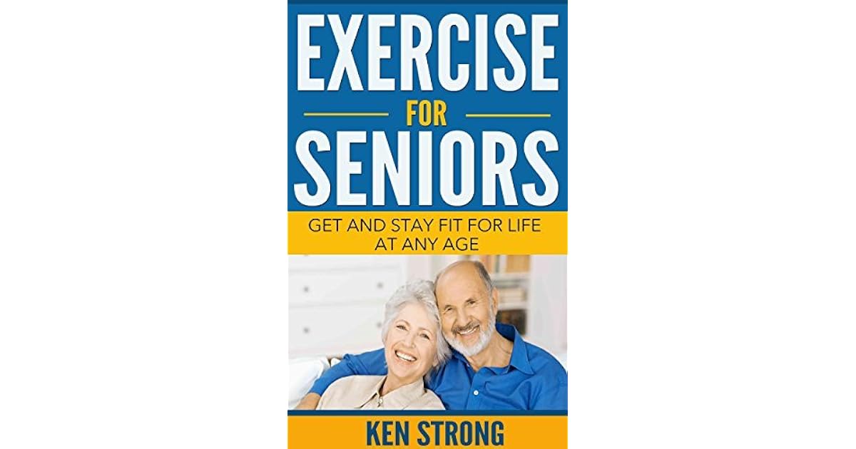 Exercise For Seniors - Get And Stay Fit For Life At Any Age by Ken Strong