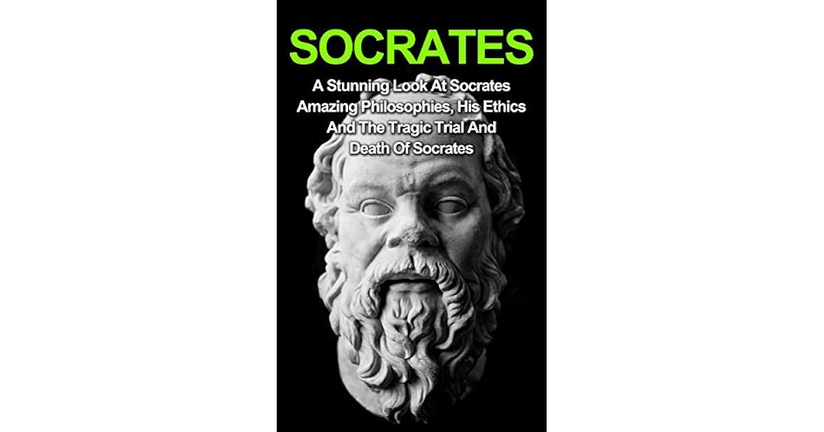 Socrates: A Stunning Look At Socrates Amazing Philosophies, His Ethics ...