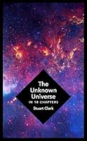 The Unknown Universe: A New Exploration of Time, Space, and Modern ...
