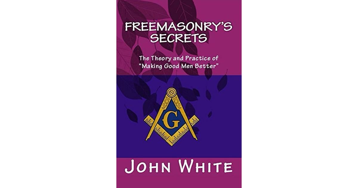 Freemasonry's Secrets: The Theory and Practice of "Making Good Men ...
