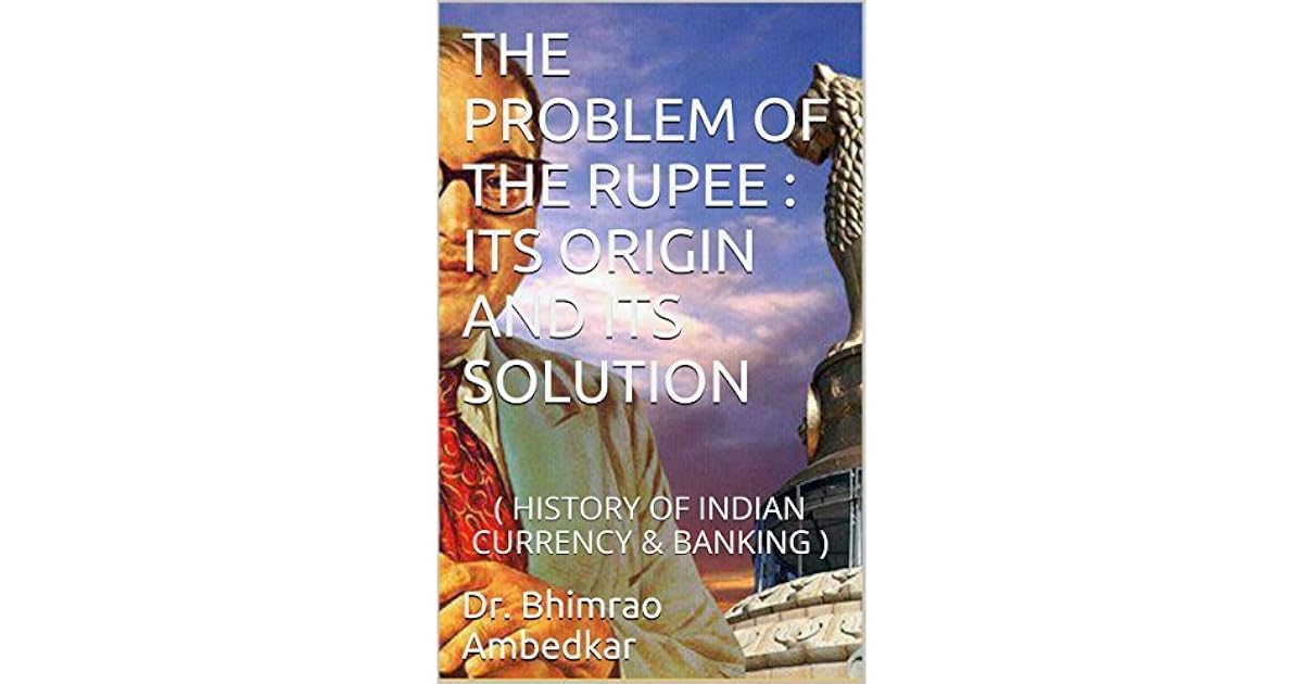 THE PROBLEM OF THE RUPEE : ITS ORIGIN AND ITS SOLUTION: by B.R. Ambedkar