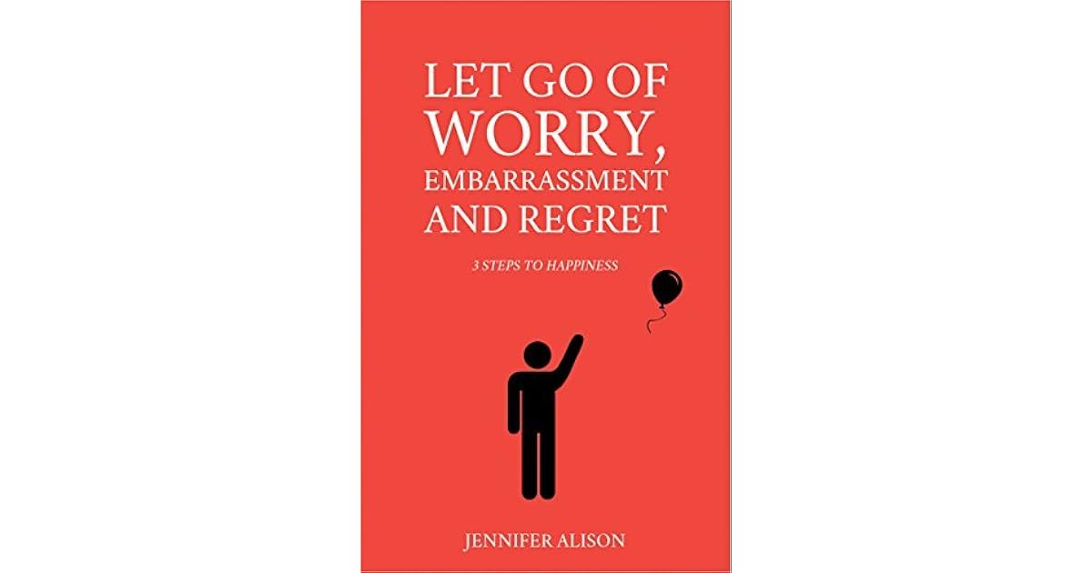 Let Go Of Worry, Embarrassment and Regret: 3 Steps To Happiness by ...