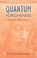Quantum Forgiveness: Physics, Meet Jesus by David Hoffmeister