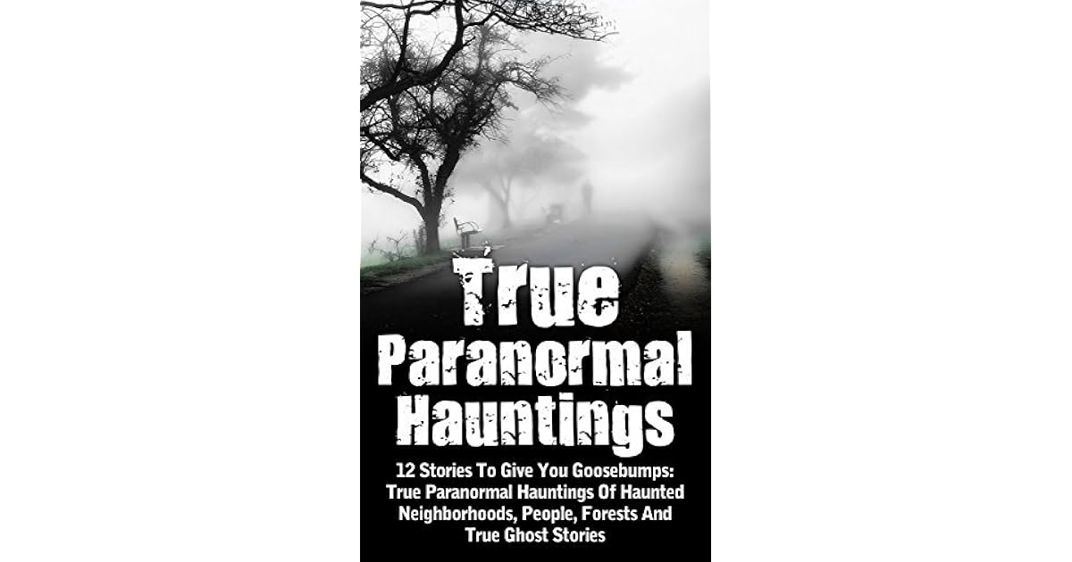 True Paranormal Hauntings: 12 Stories To Give You Goosebumps: True ...