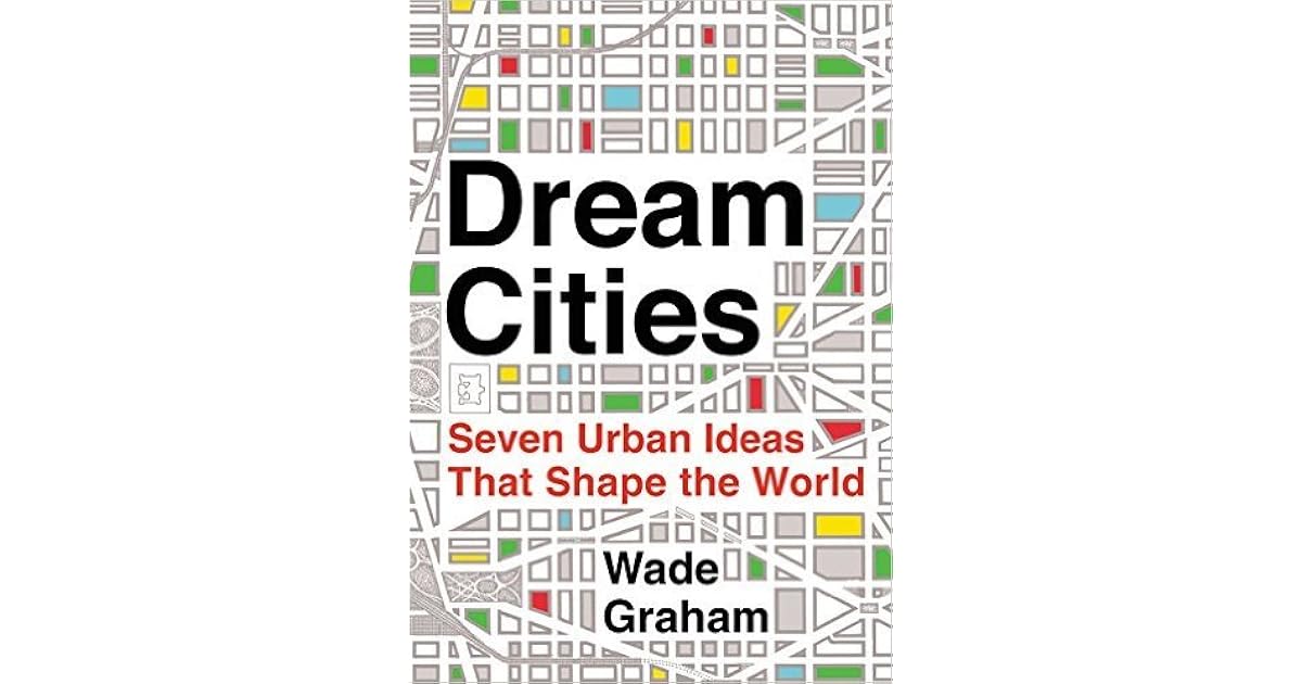 Dream Cities: Seven Urban Ideas That Shape the World by Wade Graham