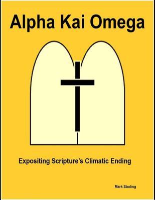 Alpha Kai Omega: Expositing Scripture's Climatic Ending by Mark Stading