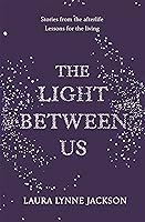 The Light Between Us: Stories From Heaven, Lessons for the Living by ...