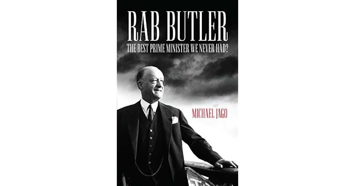 Rab Butler: The Best Prime Minister We Never Had? by Michael Jago