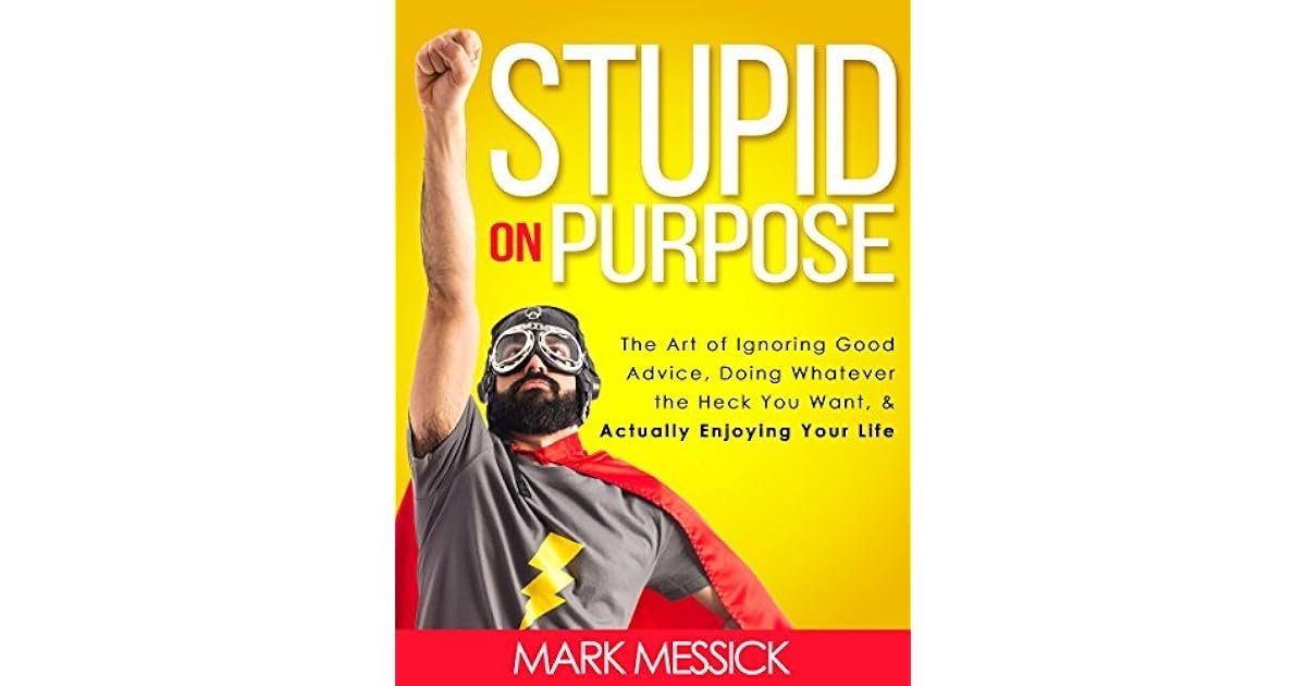 Stupid On Purpose: The Art of Ignoring Good Advice, Doing Whatever The ...