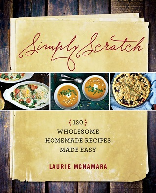 Simply Scratch: 120 Wholesome Homemade Recipes Made Easy by Laurie McNamara
