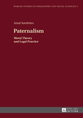 Paternalism: Moral Theory and Legal Practice by Antal Szerletics