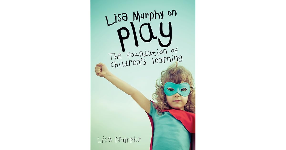 Lisa Murphy on Play: The Foundation of Children's Learning by Lisa Murphy