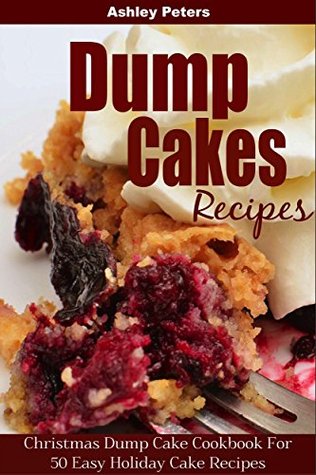 Dump Cakes: Christmas Dump Cake Cookbook For 50 Easy Holiday Cake Recipes by Ashley Peters