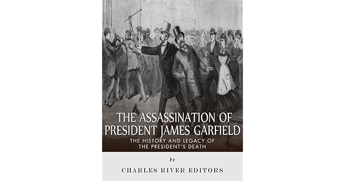 The Assassination of President James Garfield: The History and Legacy ...