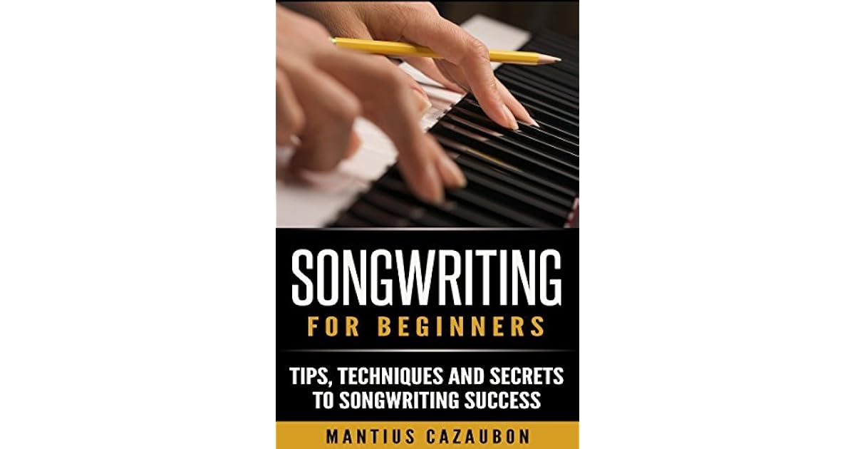 Songwriting For Beginners: Tips, Techniques And Secrets To Songwriting ...