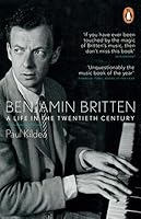 Benjamin Britten: A Life in the Twentieth Century by Paul Kildea