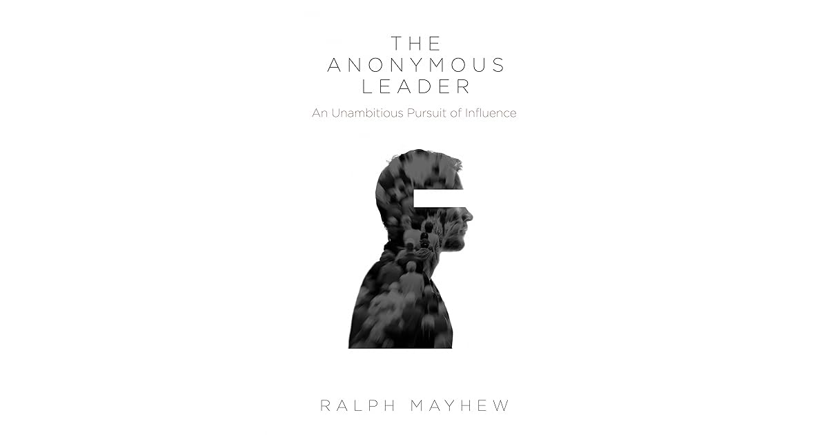The Anonymous Leader: An Unambitious Pursuit of Influence by Ralph Mayhew