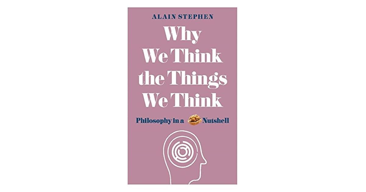 Why We Think the Things We Think: Philosophy in a Nutshell by Alain Stephen