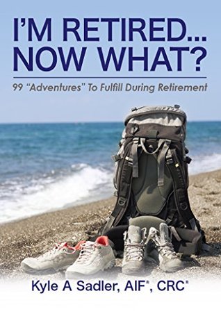 I'm Retired...Now What?: 99 "Adventures" To Fulfill During Retirement ...