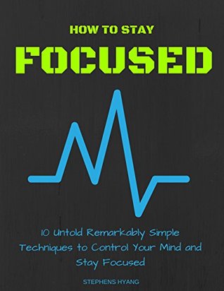 How to Stay Focused: 10 Untold Remarkably Simple Techniques to Control ...