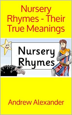 Nursery Rhymes - Their True Meanings by Andrew Alexander
