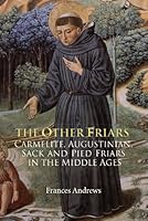 The Other Friars: The Carmelite, Augustinian, Sack and Pied Friars in ...