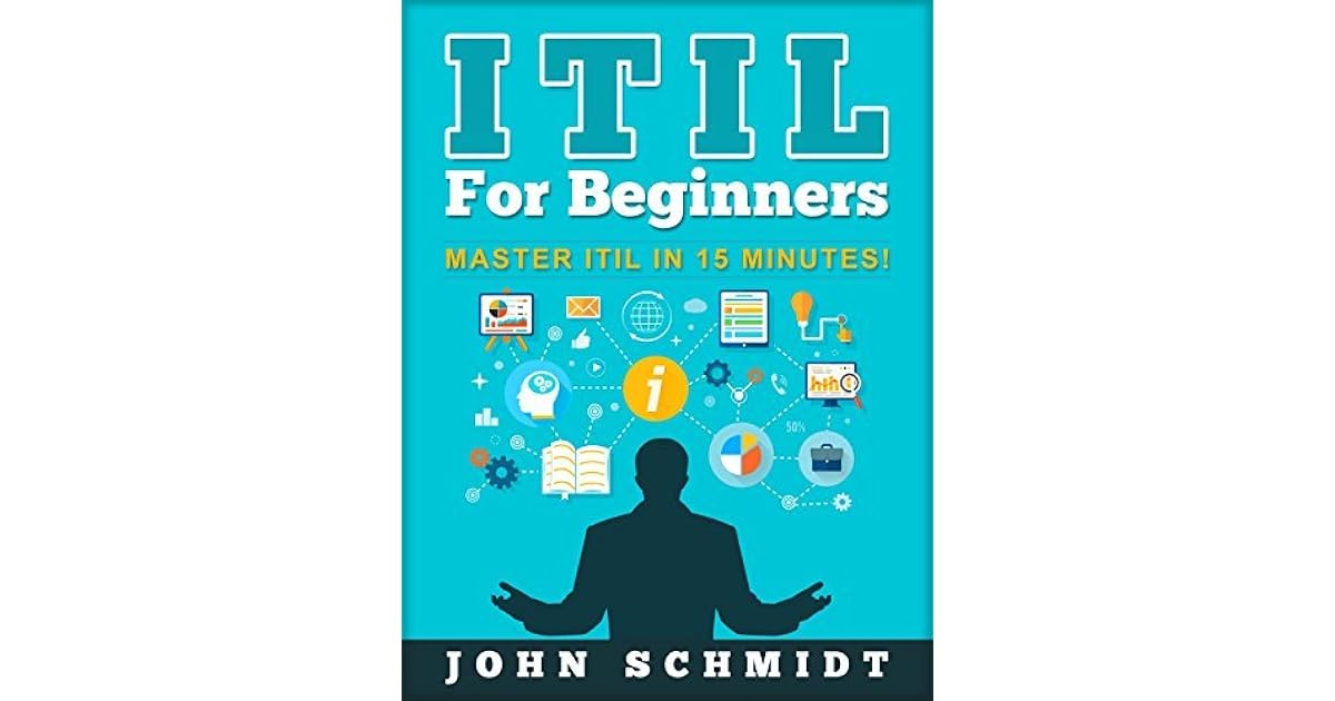 ITIL For Beginners: Master ITIL In 15 Minutes! by John Schmidt