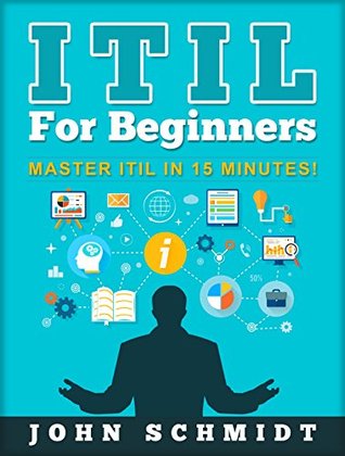 ITIL For Beginners: Master ITIL In 15 Minutes! by John Schmidt