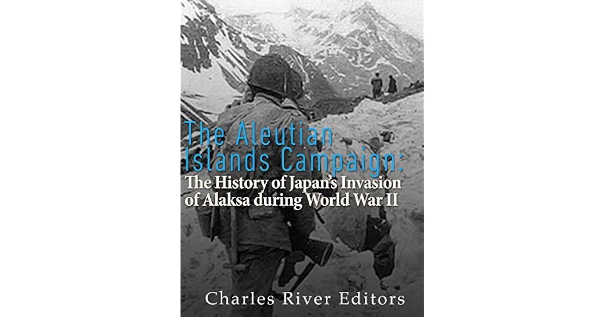 The Aleutian Islands Campaign: The History of Japan’s Invasion of ...