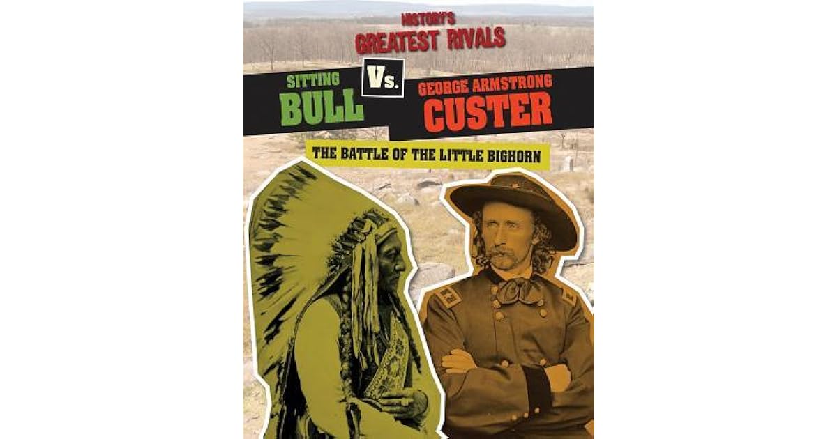 Sitting Bull vs. George Armstrong Custer: The Battle of the Little ...