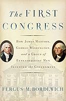 The First Congress: How James Madison, George Washington, and a Group ...