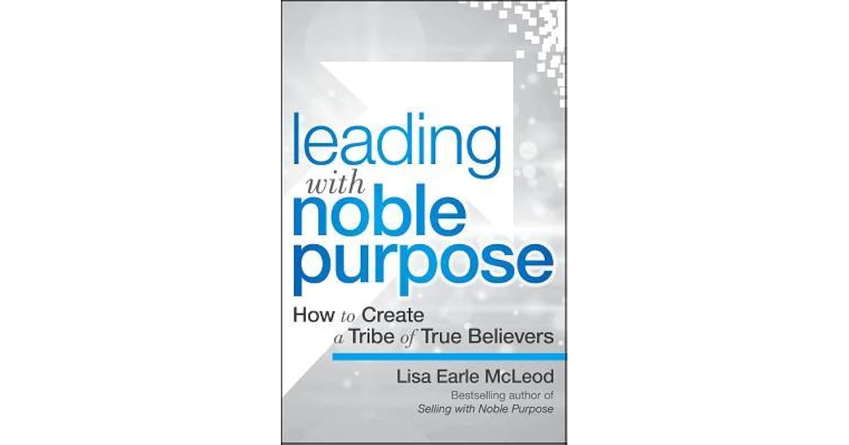 Leading with Noble Purpose: How to Create a Tribe of True Believers by ...