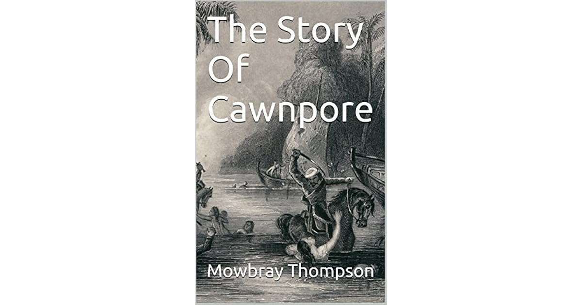 The Story Of Cawnpore by Mowbray Thompson