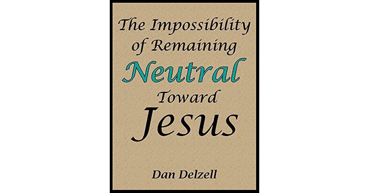 The Impossibility of Remaining Neutral Toward Jesus by Dan Delzell