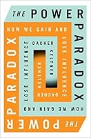 The Power Paradox: How We Gain and Lose Influence by Dacher Keltner
