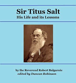 Sir Titus Salt: His Life and its lessons by Robert Balgarnie
