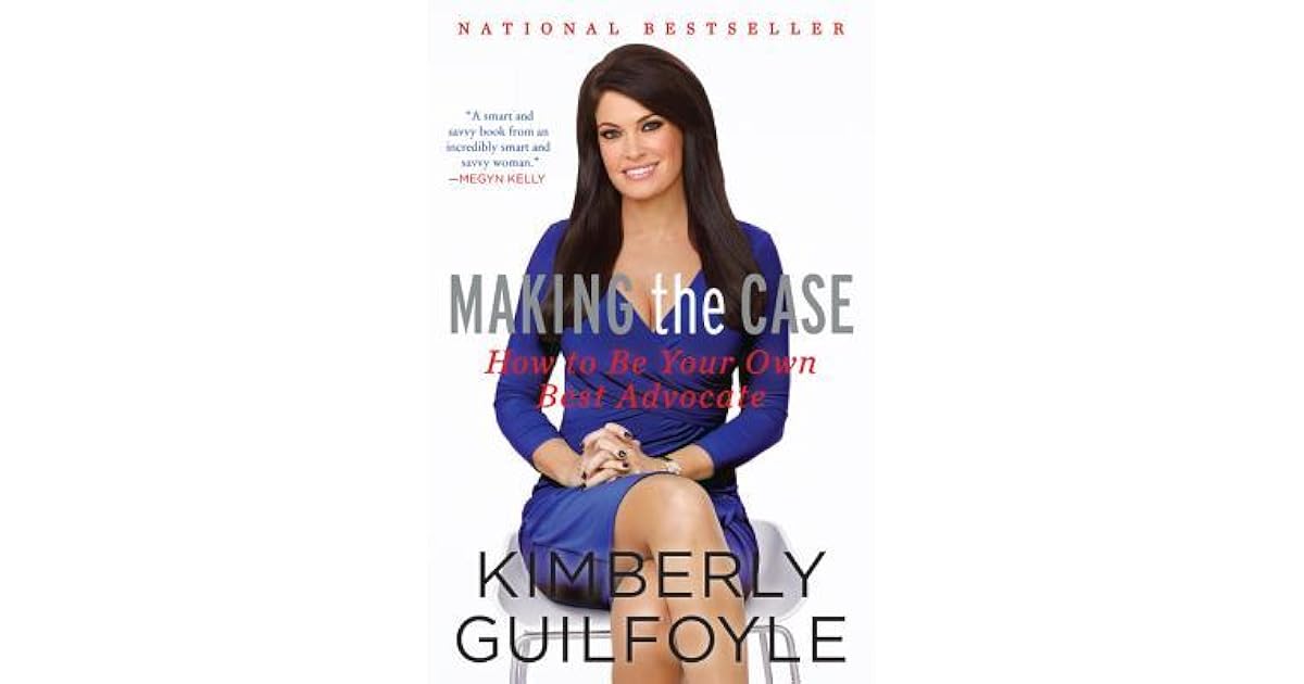 Making the Case: How to Be Your Own Best Advocate by Kimberly Guilfoyle