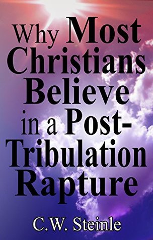 Why Most Christians Believe in a Post-Tribulation Rapture by C.W. Steinle