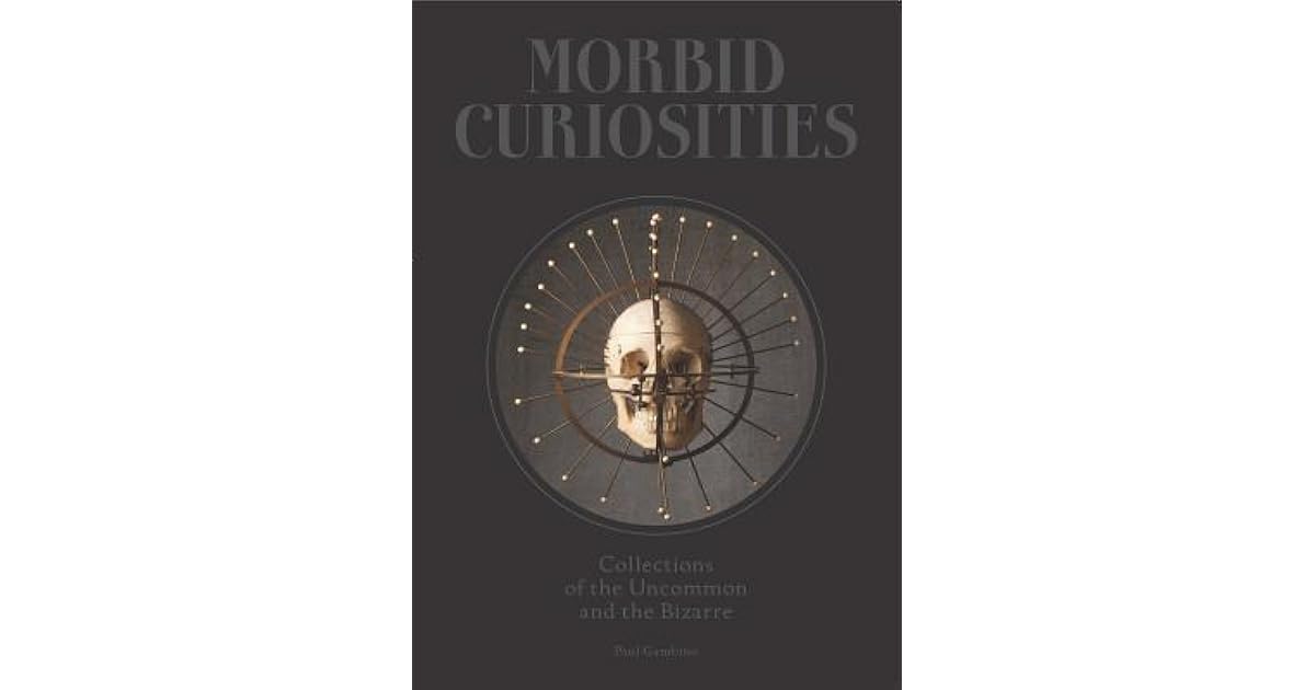 Morbid Curiosities: Collections of the Uncommon and the Bizarre by Paul ...