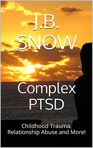 Complex PTSD: Childhood Trauma, Relationship Abuse and More! by J.B. Snow
