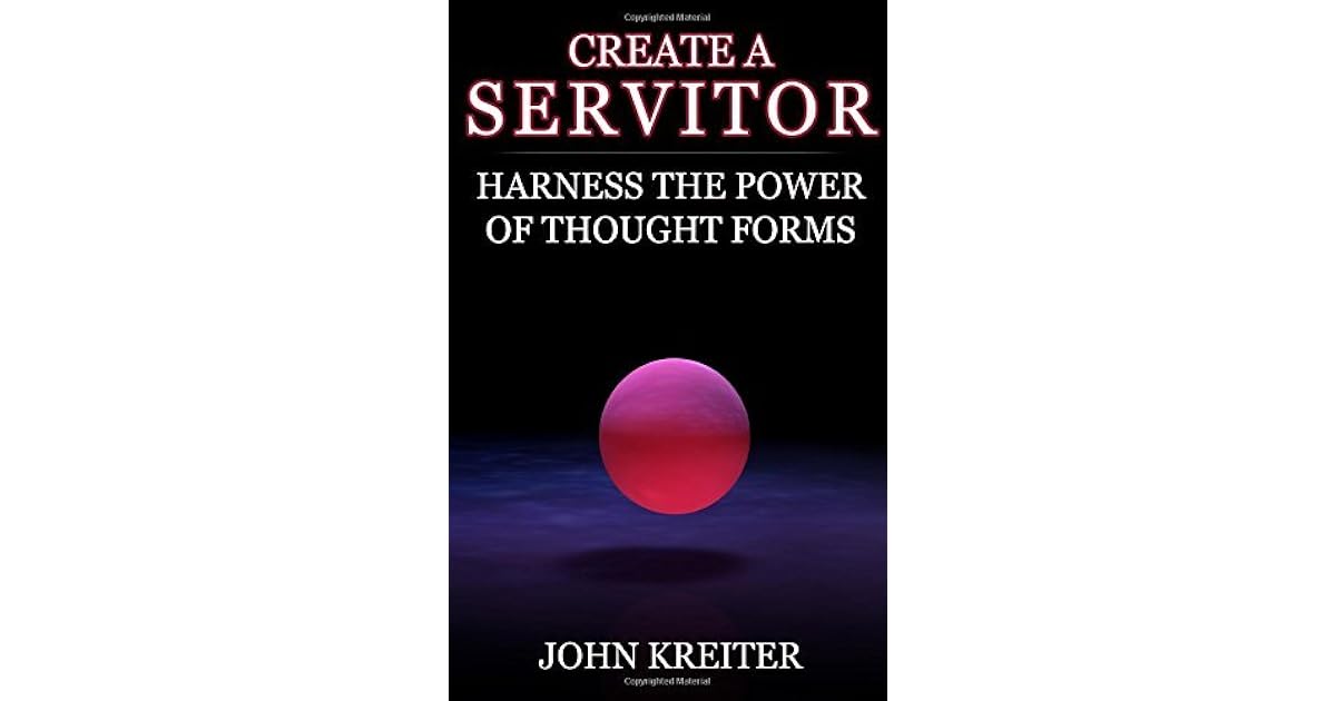 Create a Servitor: Harness the Power of Thought Forms by John Kreiter