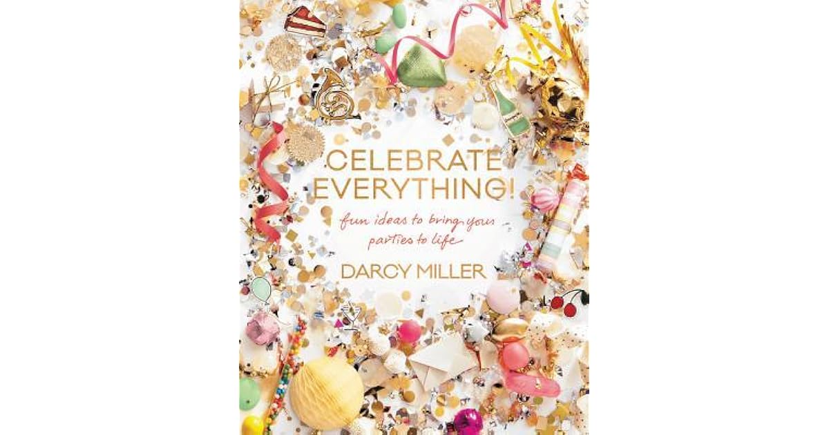 Celebrate Everything!: Fun Ideas to Bring Your Parties to Life by Darcy Miller