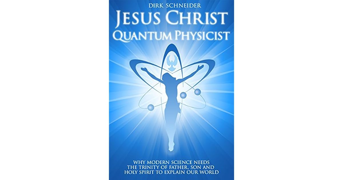 Jesus Christ - Quantum Physicist: Why modern science needs the Trinity ...