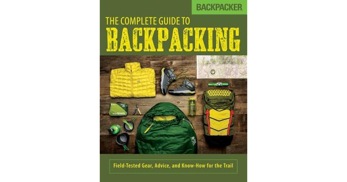 Backpacker The Complete Guide to Backpacking: Field-Tested Gear, Advice ...